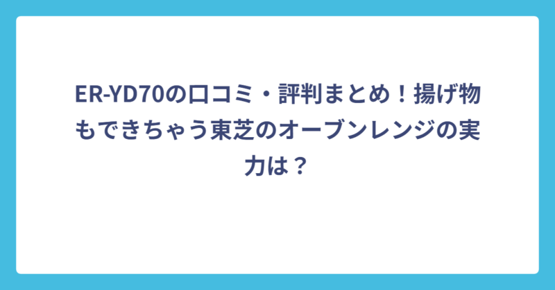ER-YD70の口コミ・評判まとめ！揚げ物もできちゃう東芝のオーブンレンジの実力は？｜家電星